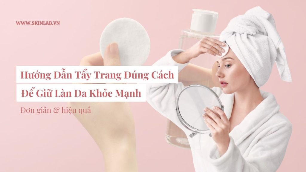 Hướng Dẫn Tẩy Trang Đúng Cách Chỉ Với 7 Bước Dễ Dàng